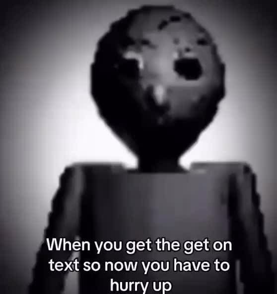 When you get the get on text so now you have to hurry up - iFunny