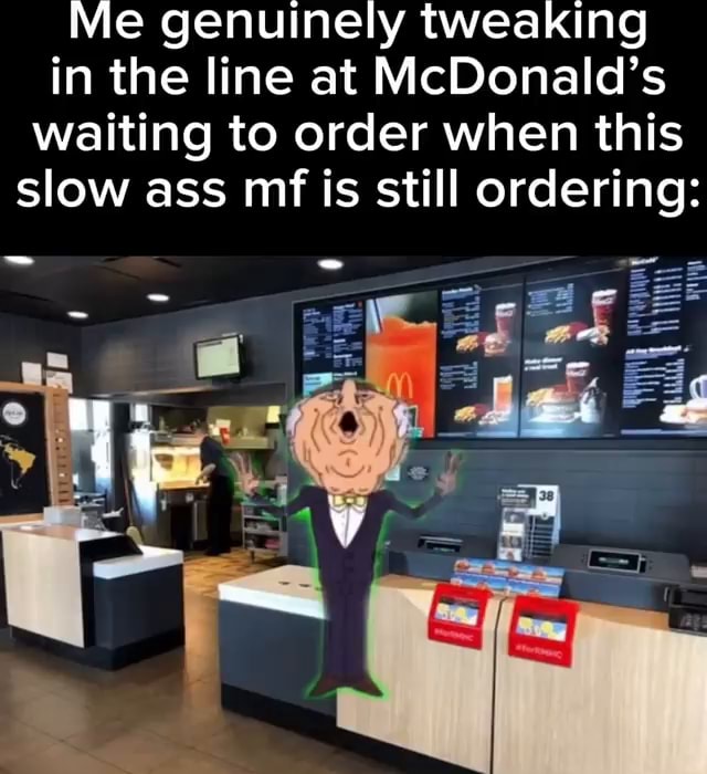 Me genuinely tweaking in the line at McDonald's waiting to order when ...