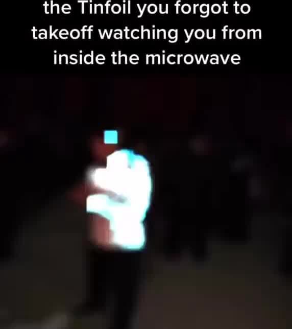 The Tinfoil you forgot to takeoff watching you from inside the ...