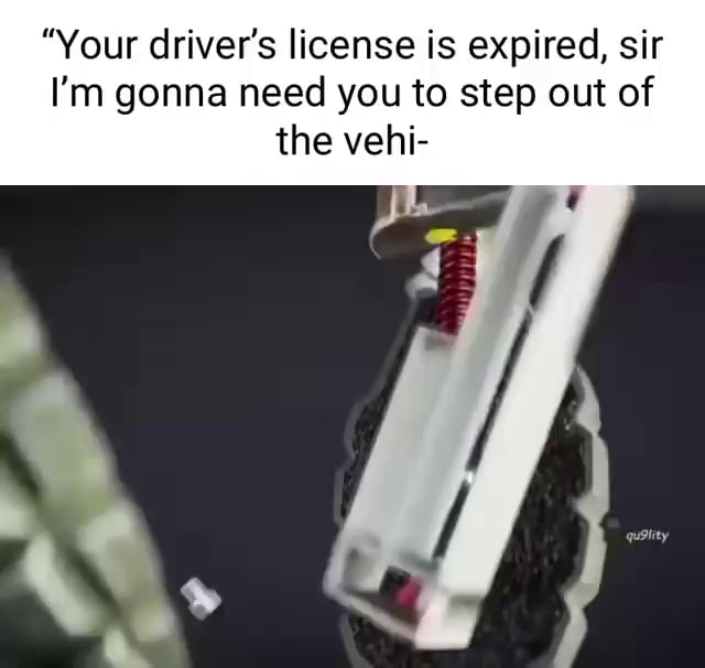 "Your driver's license is expired, sir I'm gonna need you to step out ...