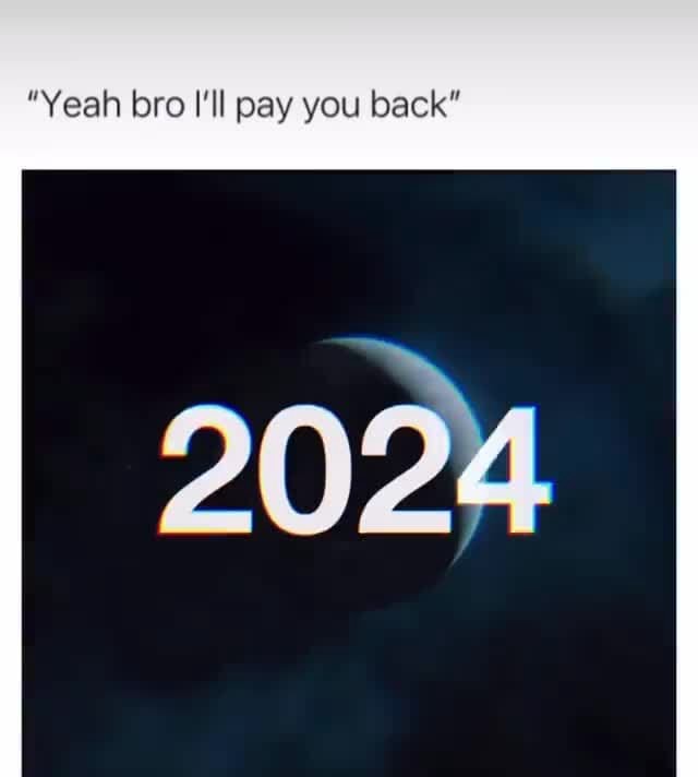 "Yeah bro I'll pay you back" 2024 - iFunny