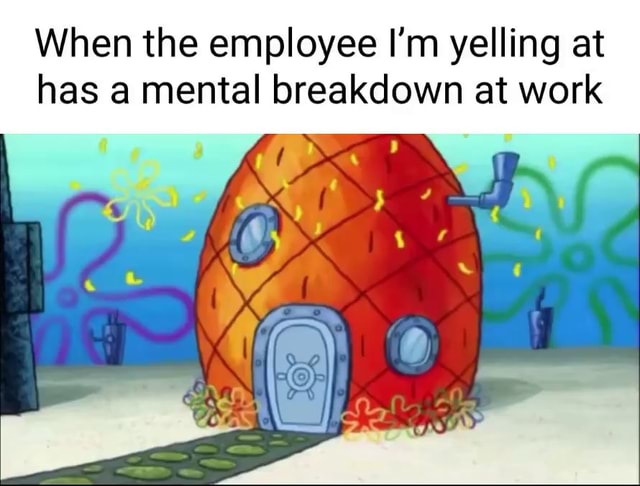 When the employee I'm yelling at has a mental breakdown at work - iFunny