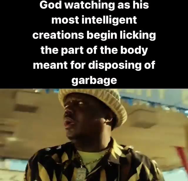 God watching as his most intelligent creations begin licking the part ...