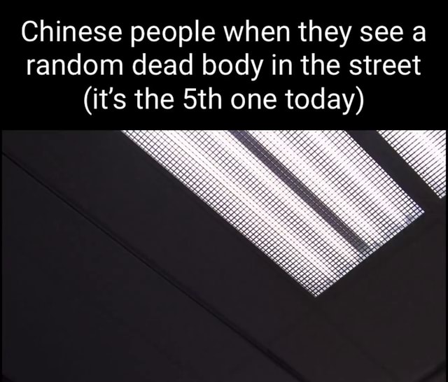 Chinese people when they see a random dead body in the street (it's the ...