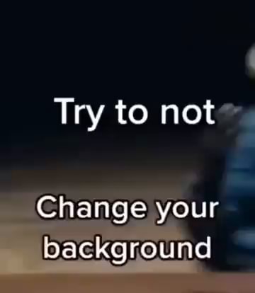 Try to not Change your background - iFunny