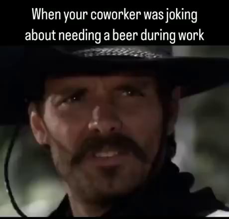 When your coworker was joking about needing a beer during work - iFunny