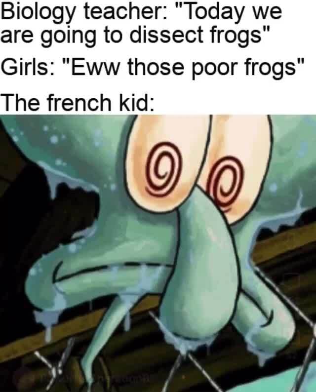 Biology teacher: "Today we are going to dissect frogs" Girls: "Eww ...