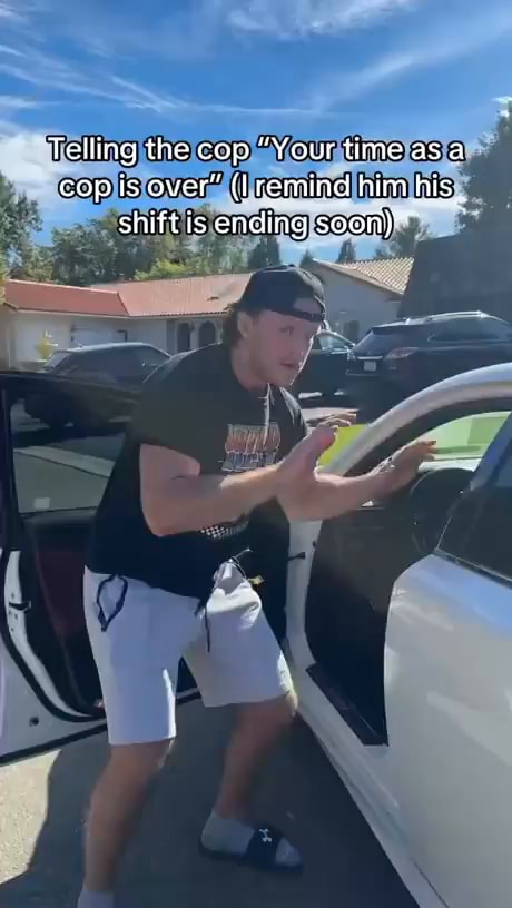 Telling the cop "Your time asa cop is over" (lremind him his, shift is ...