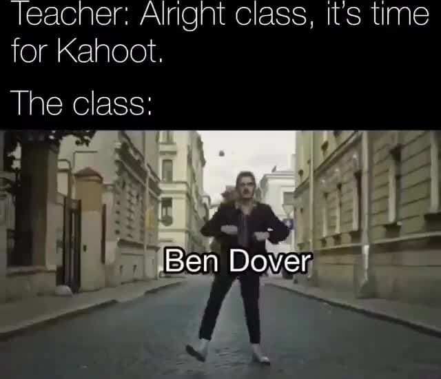 Leacner: Alrignt class, Its time for Kahoot. The class: Ben Dover - iFunny