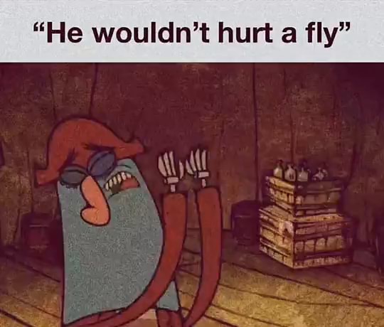 "He wouldn't hurt a fly" \tl) Al - iFunny