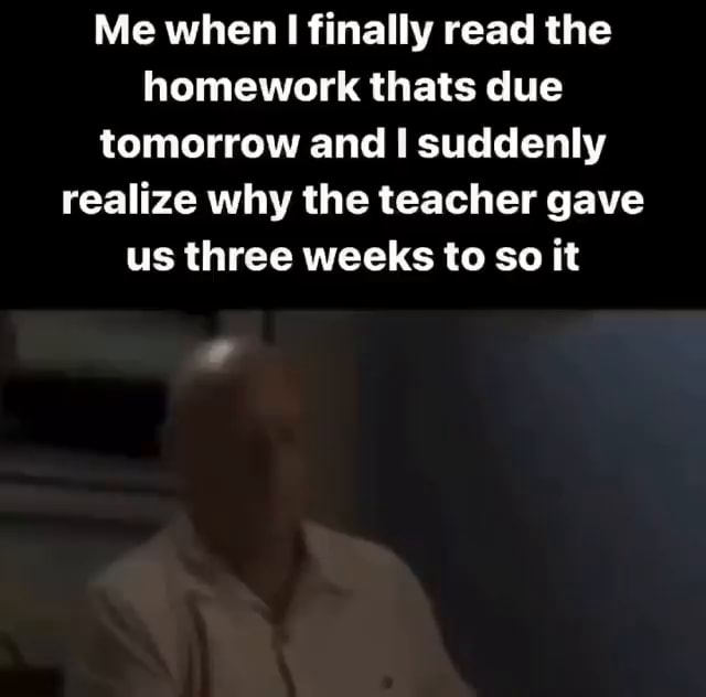Me when finally read the homework thats due tomorrow and I suddenly ...