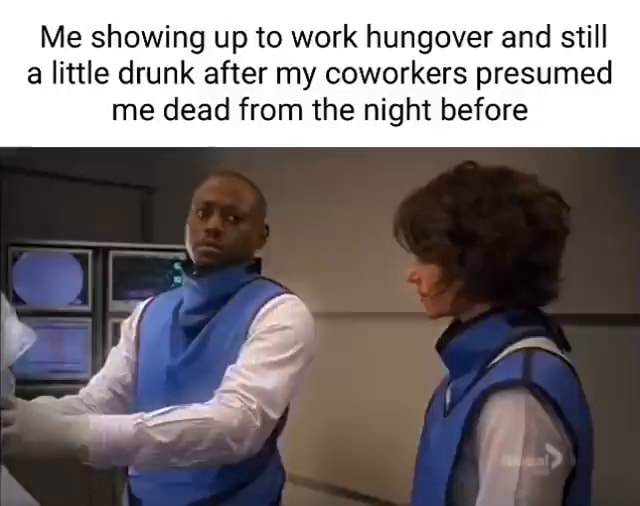 Me showing up to work hungover and still a little drunk after my ...