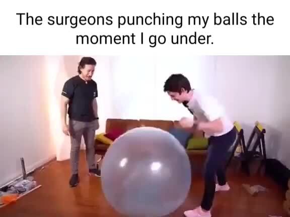 The Surgeons Punching My Balls The Moment Go Under Ifunny