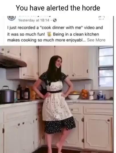 You have alerted the horde just recorded a "cook dinner with me" video ...