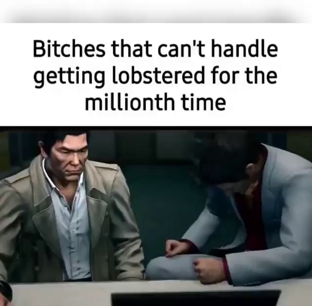Bitches that can't handle getting lobstered for the millionth time - iFunny