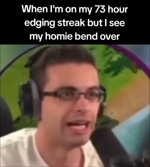 When I'm on my 73 hour edging streak but I see my homie bend over - iFunny