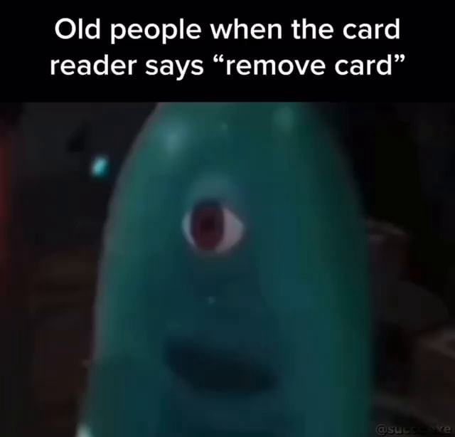 Old people when the card reader says "remove card" - iFunny