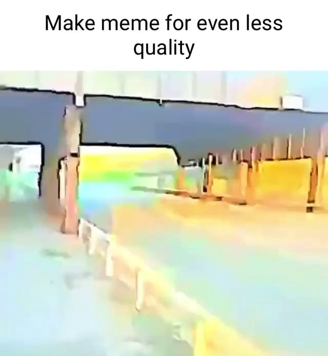Make meme for even less quality - iFunny