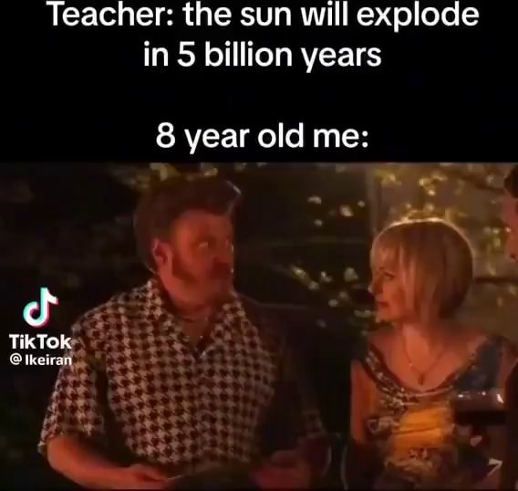 Teacher: the sun will explode in 5 billion years year old me: TikTok ...