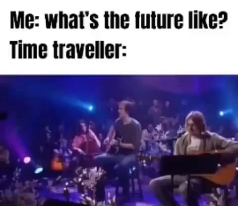 Me: what's the future like? Time traveller: - iFunny