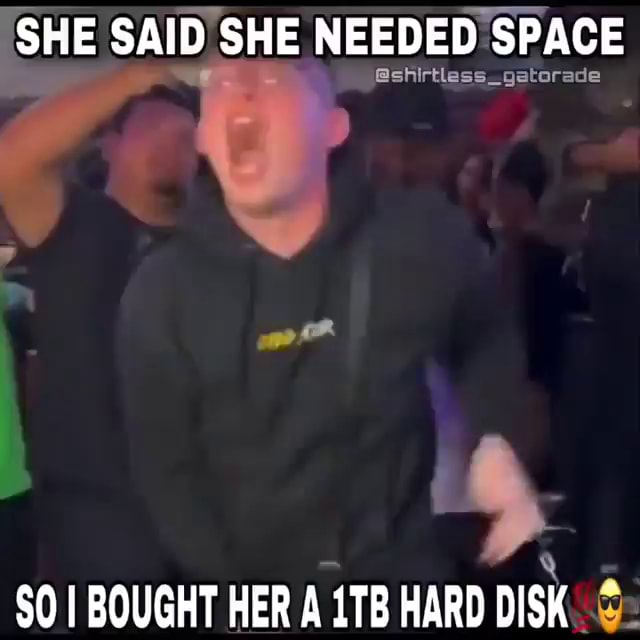 SHE SAID SHE NEEDED SPACE BB I BOUGHT HER A HARD DISK - iFunny