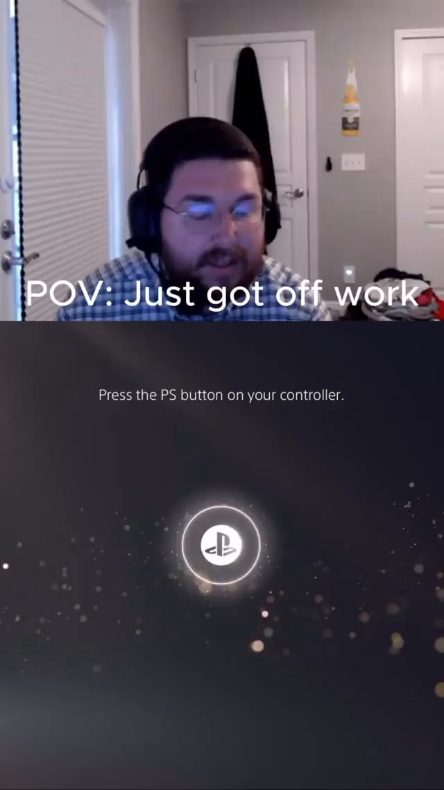 POV: Just got off work Press the PS button on your controller. - iFunny