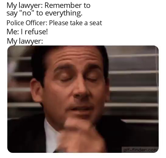 My lawyer: Remember to say "no" to everything. Police Officer: Please ...