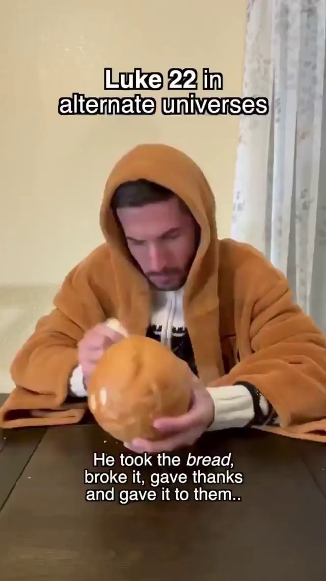 Luke 22 in alternate universes He took the bread, broke it, gave thanks ...
