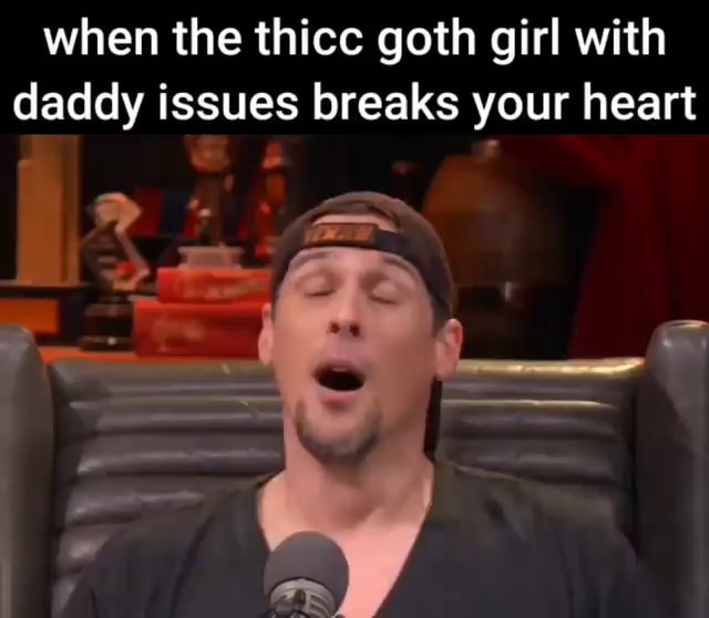 When the thicc goth girl with daddy issues breaks your heart @ ss - iFunny