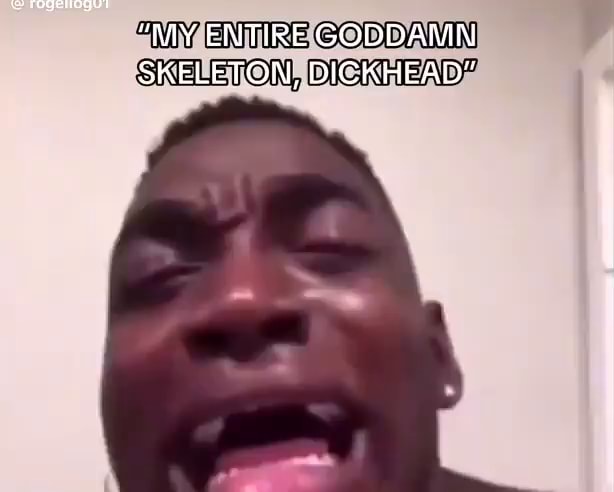"MY ENTIRE GODDAMN SKELETON, DICKHEAD" - iFunny