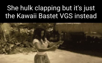 She hulk clapping but it's just the Kawaii Bastet VGS instead - iFunny