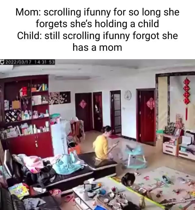 Mom: scrolling ifunny for so long she forgets she's holding a child ...