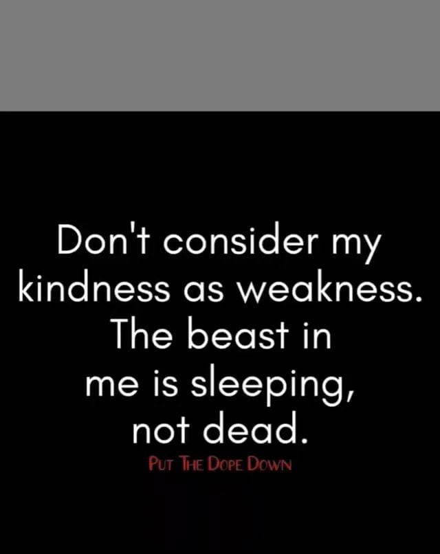 Don't consider my kindness as weakness. The beast in me is sleeping ...