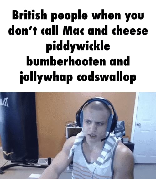 British people when you don't call Mac and cheese piddywickle ...