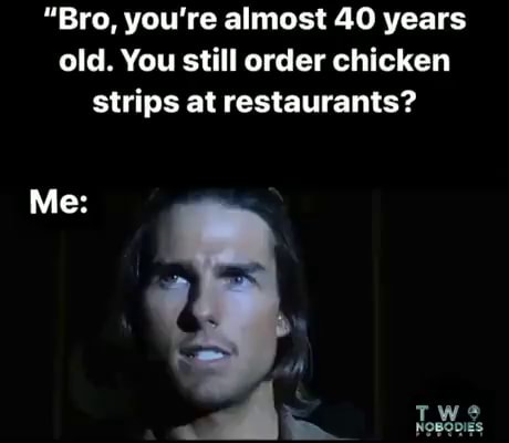 "Bro, you're almost 40 years old. You still order chicken strips at ...