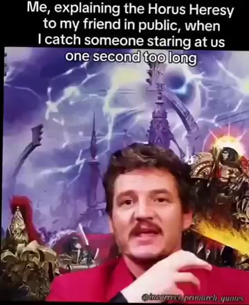 Me, explaining the Horus Heresy to my friend in public, when I catch ...