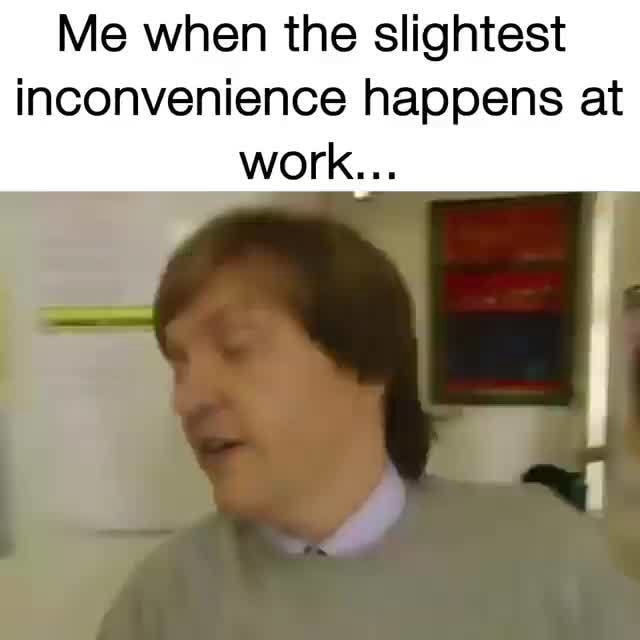 Me when the slightest inconvenience happens at work. .. - iFunny