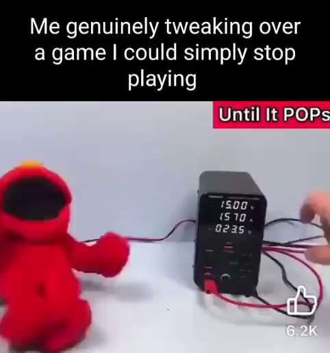 Me genuinely tweaking over a game I I could simply stop playing Until It POPs - iFunny