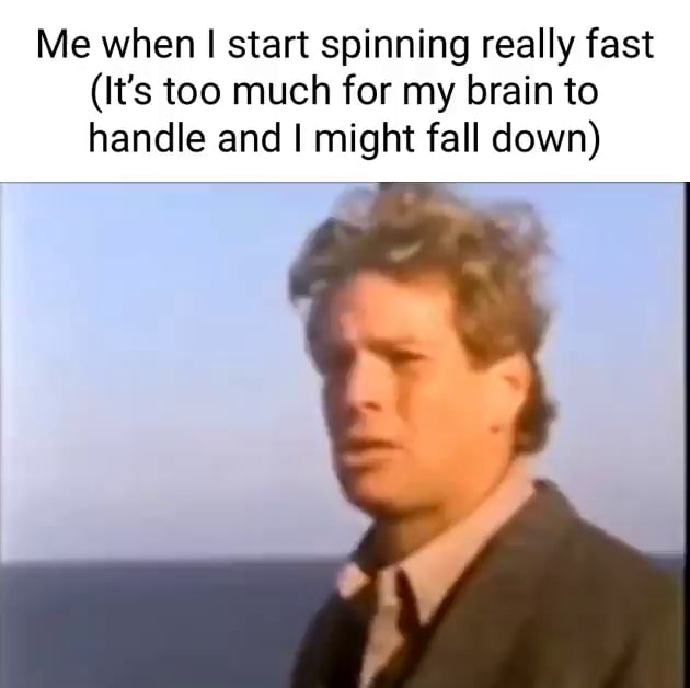 Me when I start spinning really fast (It's too much for my brain to ...
