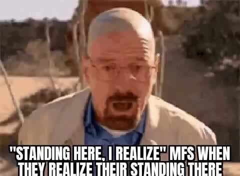 "STANDING HERE, I REALIZE MFSIWHEN - iFunny