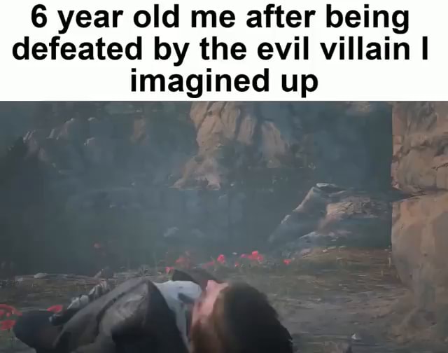 6 year old me after being defeated by the evil villain I imagined up ...