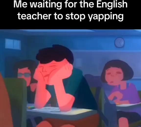 Me waiting for the English teacher to stop yapping - iFunny