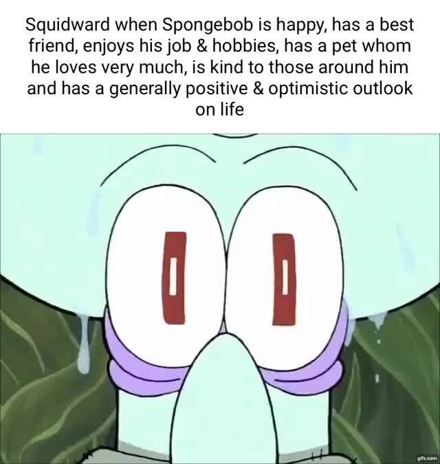 Squidward when Spongebob is happy, has a best friend, enjoys his job ...