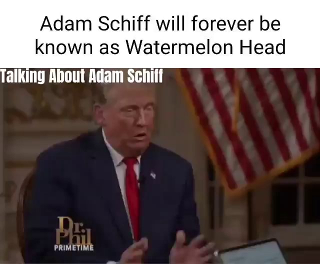 Adam Schiff will forever be known as Watermelon Head Talking About Adam ...