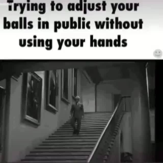 Irying to adjust your balls in public without using your hands if - iFunny