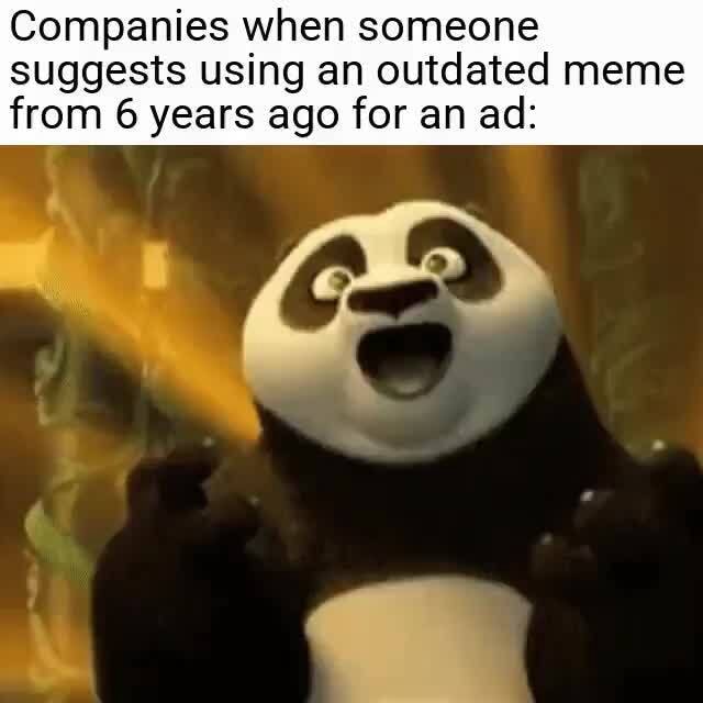 Companies when someone suggests using an outdated meme from 6 years ago ...