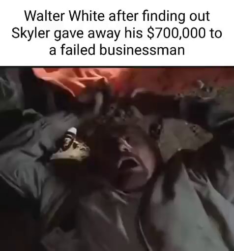 Walter White after finding out Skyler gave away his $700,000 to a ...