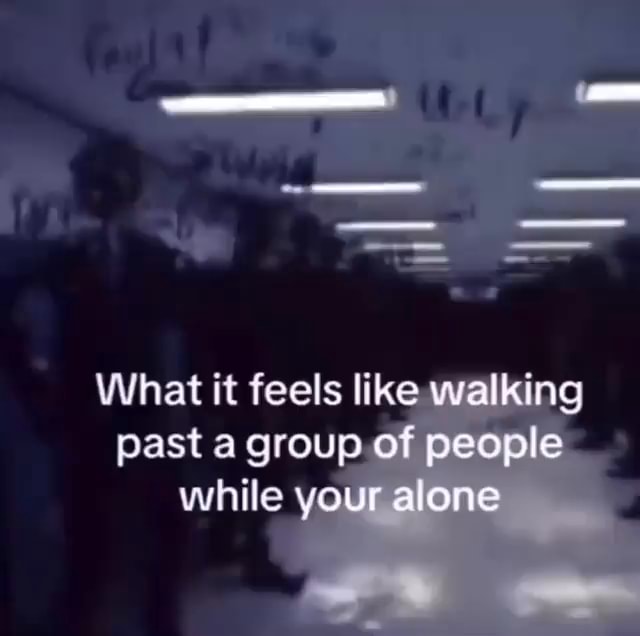 What it feels like walking past a group of people while your alone - iFunny