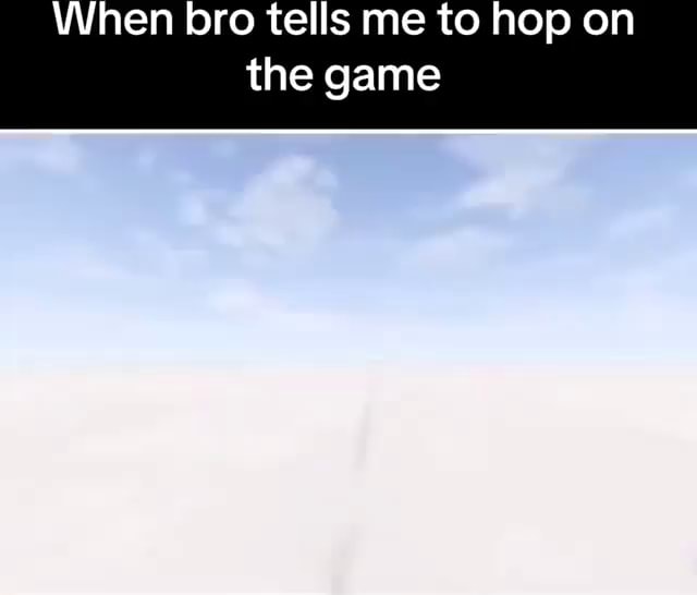 When bro tells me to hop on the game - iFunny