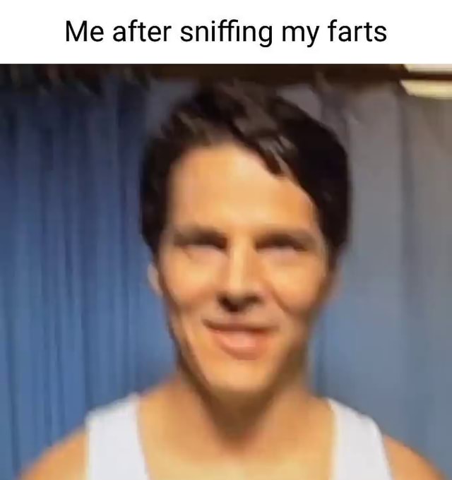 Me After Sniffing My Farts Ifunny